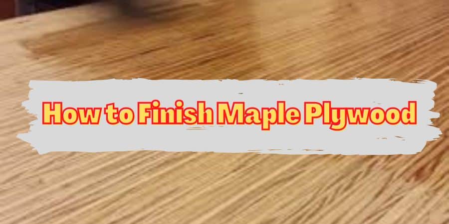 How to Finish Maple Plywood - WoodWorkingToolsHQ